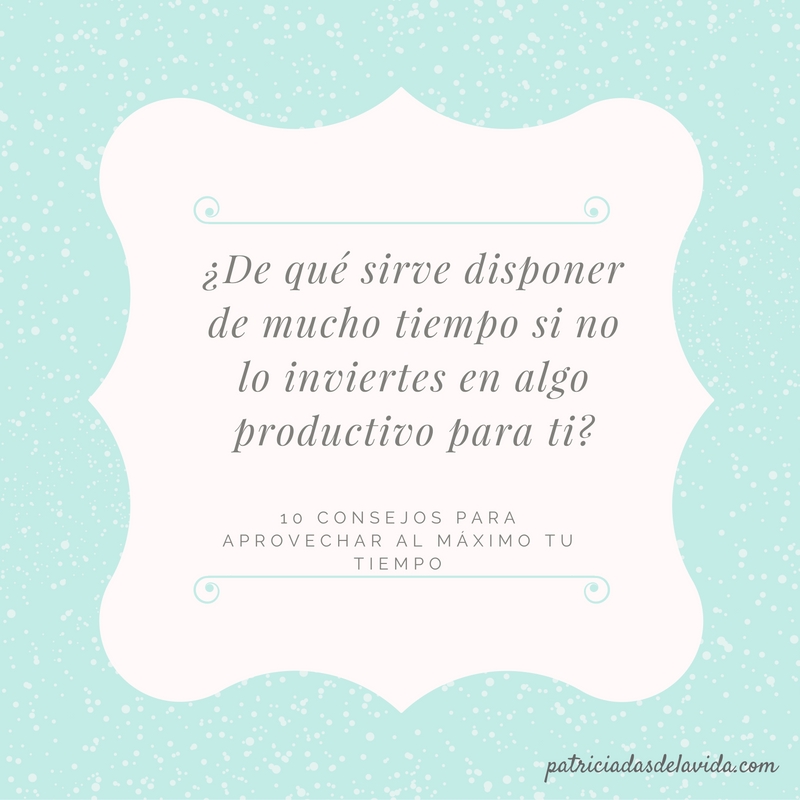 10 consejos para aprovechar al máximo tu tiempo | Patriciadas de la vida